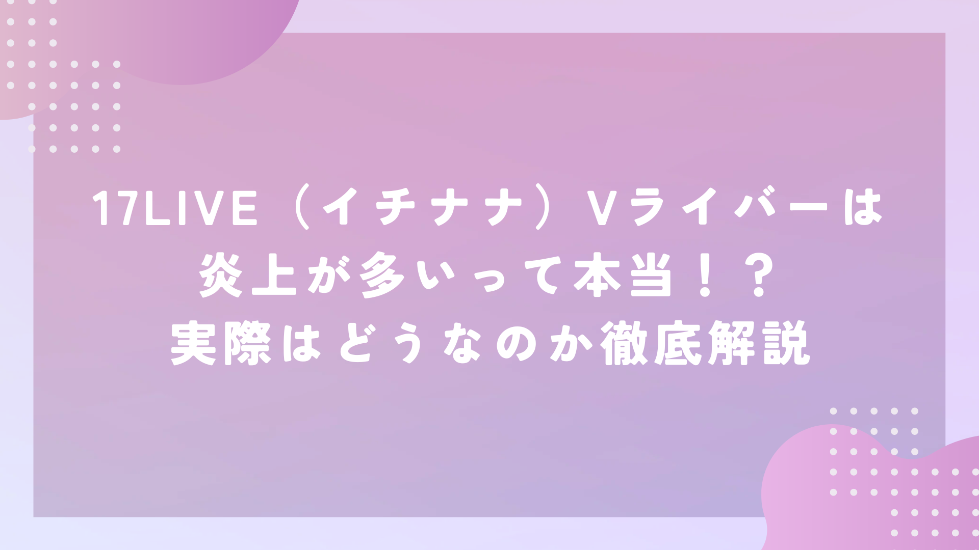 17LIVE（イチナナ）Vライバーは炎上が多いって本当！？実際はどうなのか徹底解説 – tolico(トリコ) – 17LIVE Vライバー事務所
