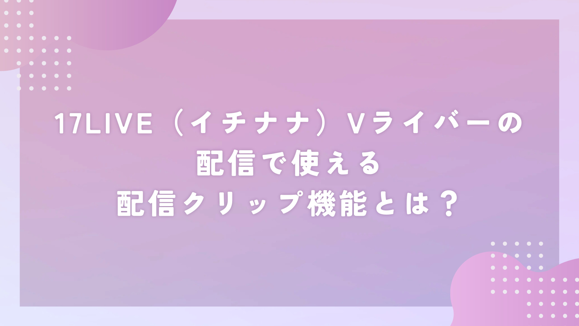 17LIVE（イチナナ）Vライバーの配信で使える配信クリップ機能とは？ – tolico(トリコ) – 17LIVE Vライバー事務所