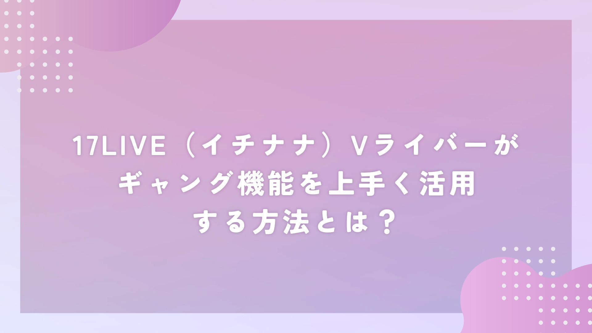 17LIVE（イチナナ）Vライバーがギャング機能を上手く活用する方法とは？ – tolico(トリコ) – 17LIVE Vライバー事務所