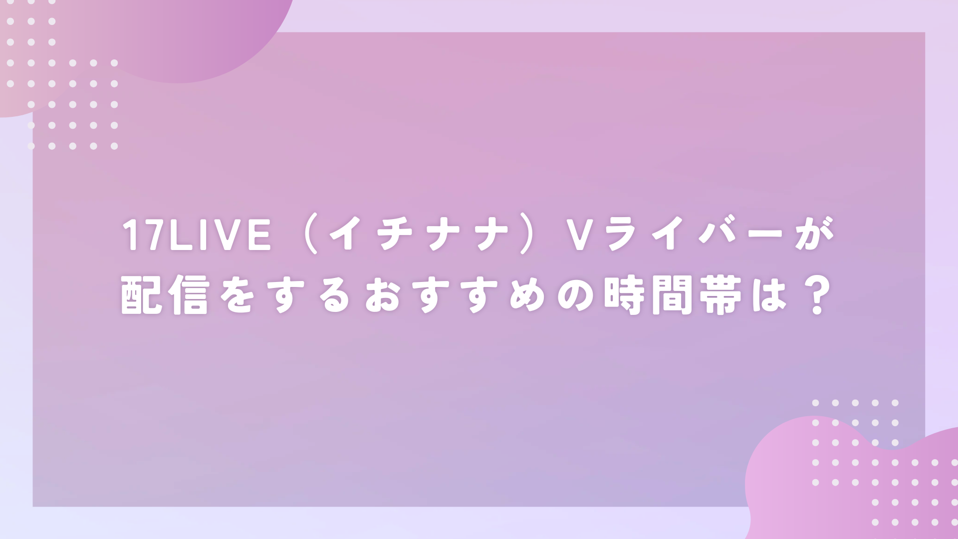 17LIVE（イチナナ）Vライバーが配信をするおすすめの時間帯は？ – tolico(トリコ) – 17LIVE Vライバー事務所