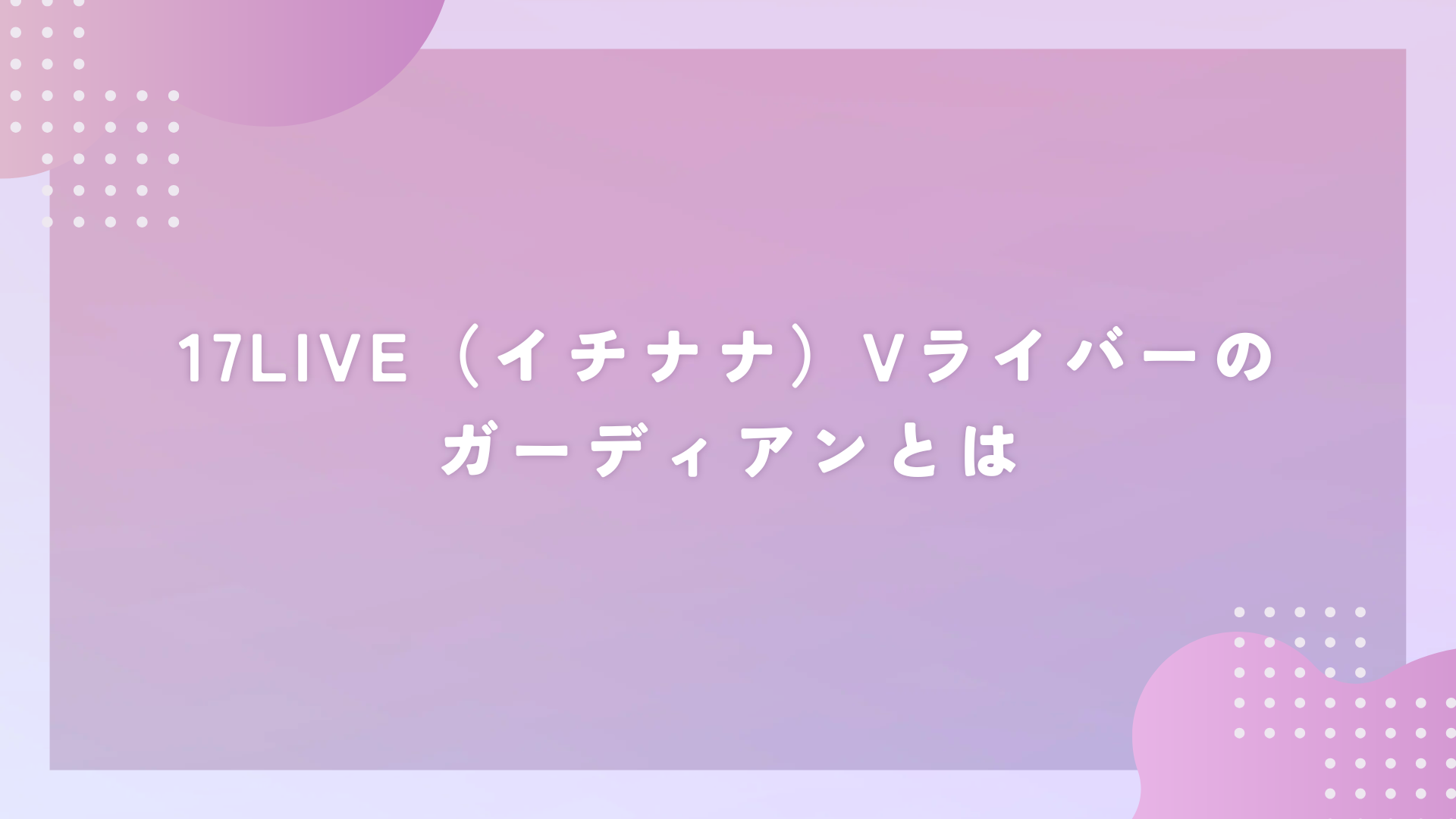 17LIVE（イチナナ）Vライバーのガーディアンとは – tolico(トリコ) – 17LIVE Vライバー事務所