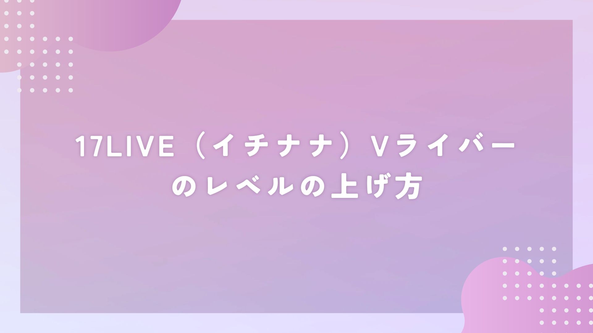 17LIVE（イチナナ）Vライバーのレベルの上げ方 – tolico(トリコ) – 17LIVE Vライバー事務所